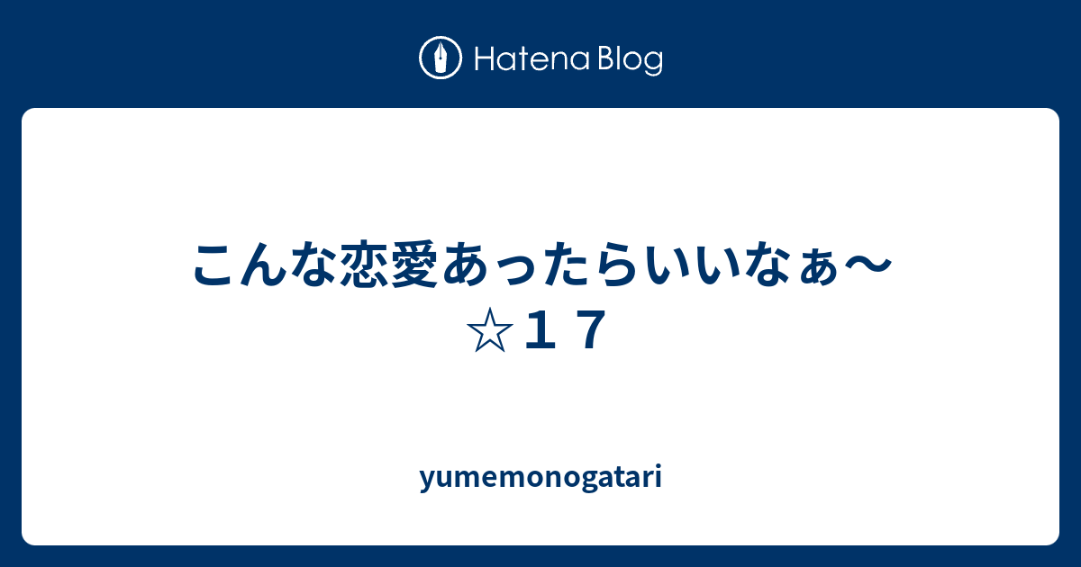 こんな恋愛あったらいいなぁ〜☆17 - yumemonogatari