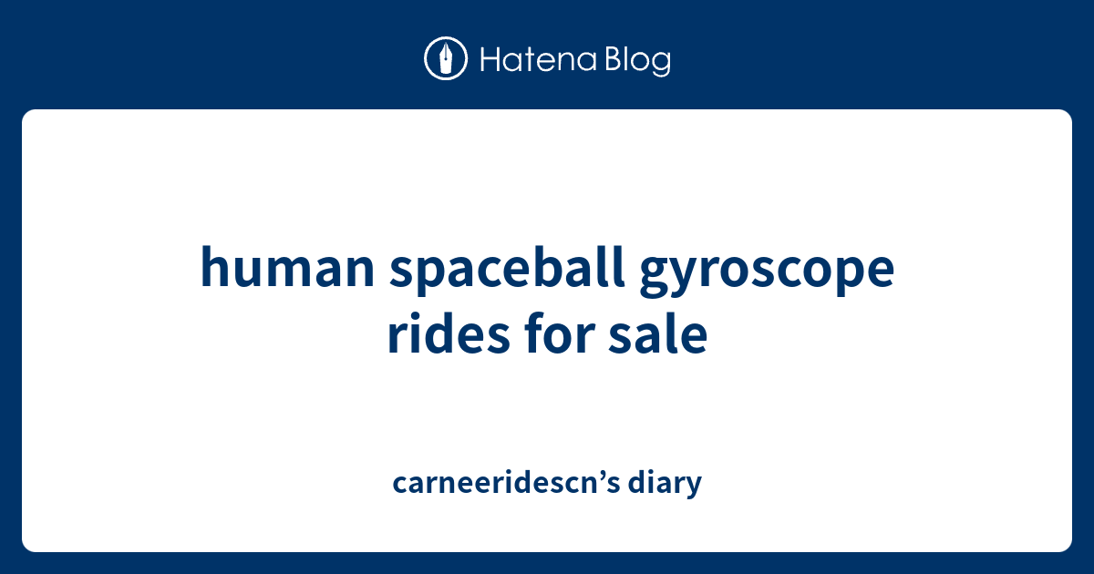 human spaceball gyroscope rides for sale - carneeridescn’s diary