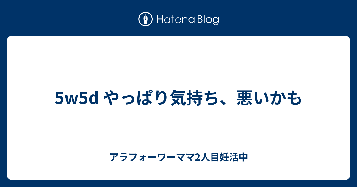 5w5d やっぱり気持ち、悪いかも - アラフォーワーママ2人目妊活中
