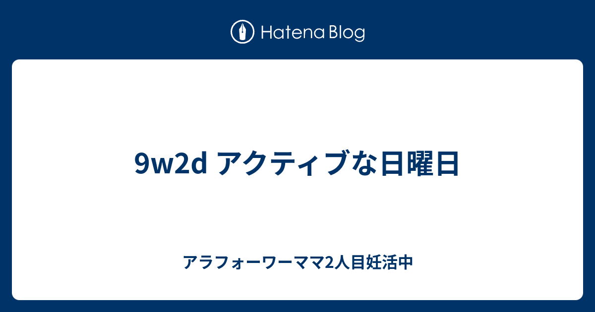 9w2d アクティブな日曜日 - アラフォーワーママ2人目妊活中