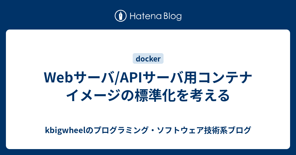 Webサーバ/APIサーバ用コンテナイメージの標準化を考える - kbigwheelのプログラミング・ソフトウェア技術系ブログ