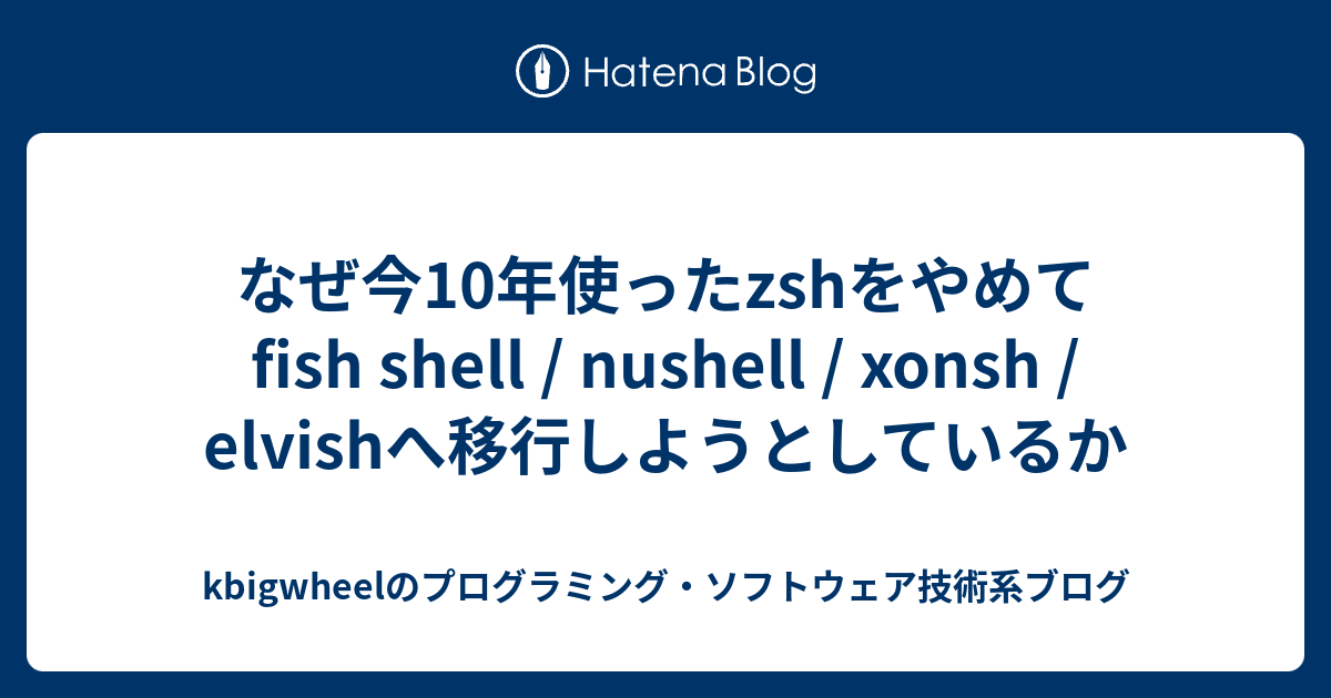 なぜ今10年使ったzshをやめてfish shell / nushell / xonsh / elvishへ移行しようとしているか - kbigwheelのプログラミング・ソフトウェア技術系ブログ