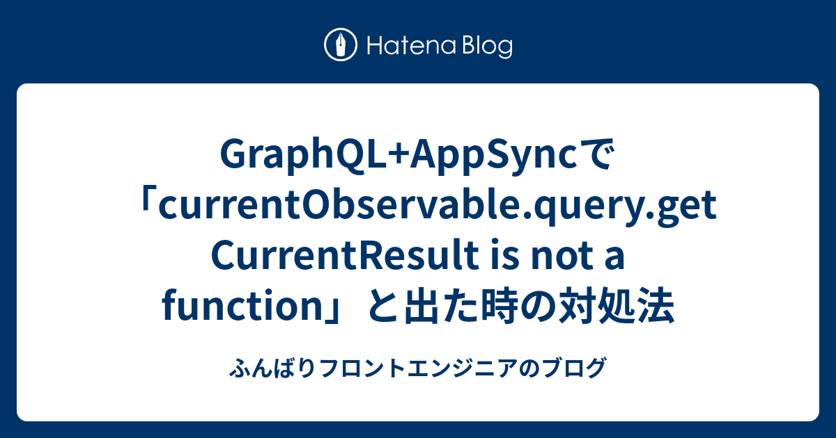 GraphQL+AppSyncで「currentObservable.query.getCurrentResult is not a function」と出た時の対処法 - ふんばりフロント ...