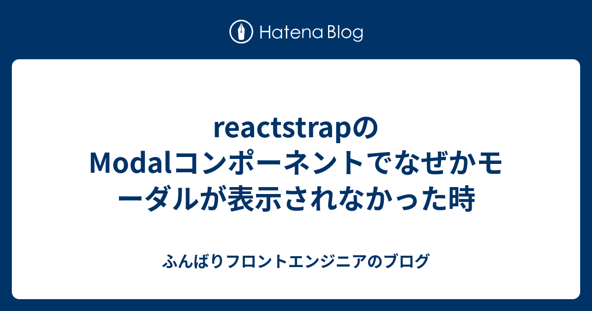 reactstrapのModalコンポーネントでなぜかモーダルが表示されなかった時 - ふんばりフロントエンジニアのブログ