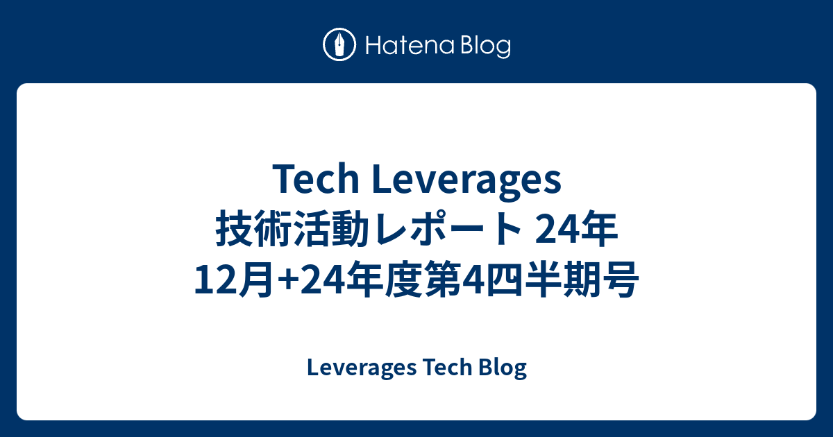Tech Leverages 技術活動レポート 24年12月+24年度第4四半期号 - Leverages Tech Blog