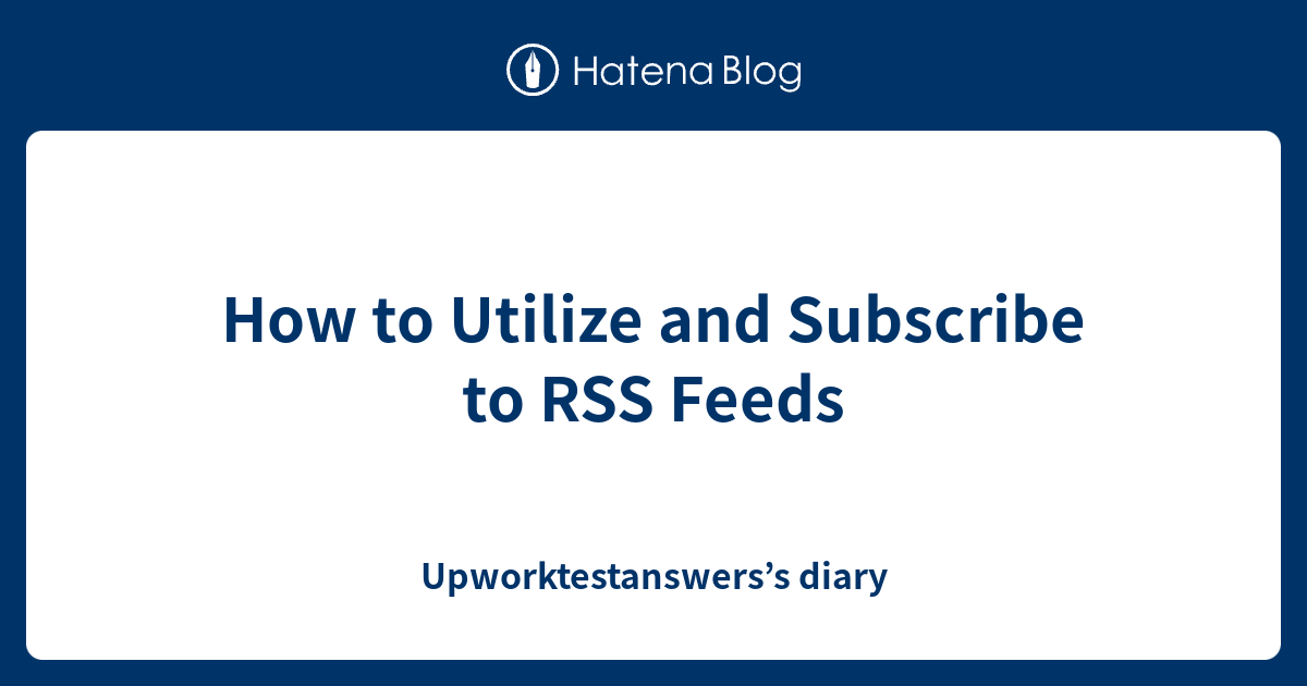 How to Utilize and Subscribe to RSS Feeds - Upworktestanswers’s diary