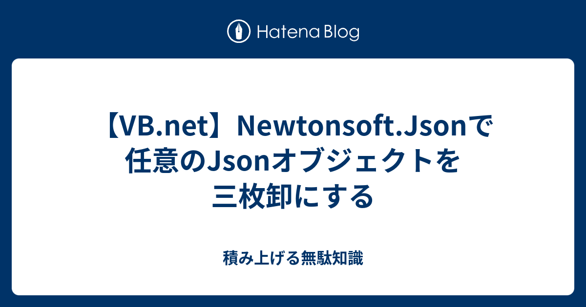 【VB.net】Newtonsoft.Jsonで任意のJsonオブジェクトを三枚卸にする - 積み上げる無駄知識