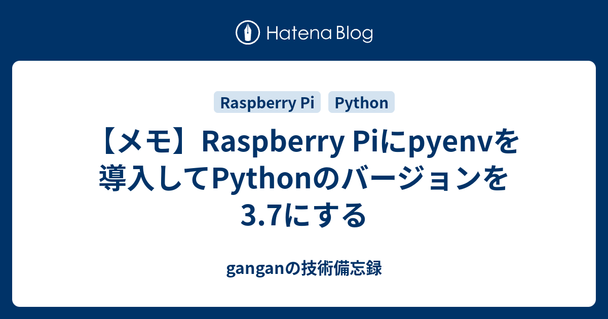 【メモ】Raspberry Piにpyenvを導入してPythonのバージョンを3.7にする - ganganの技術備忘録