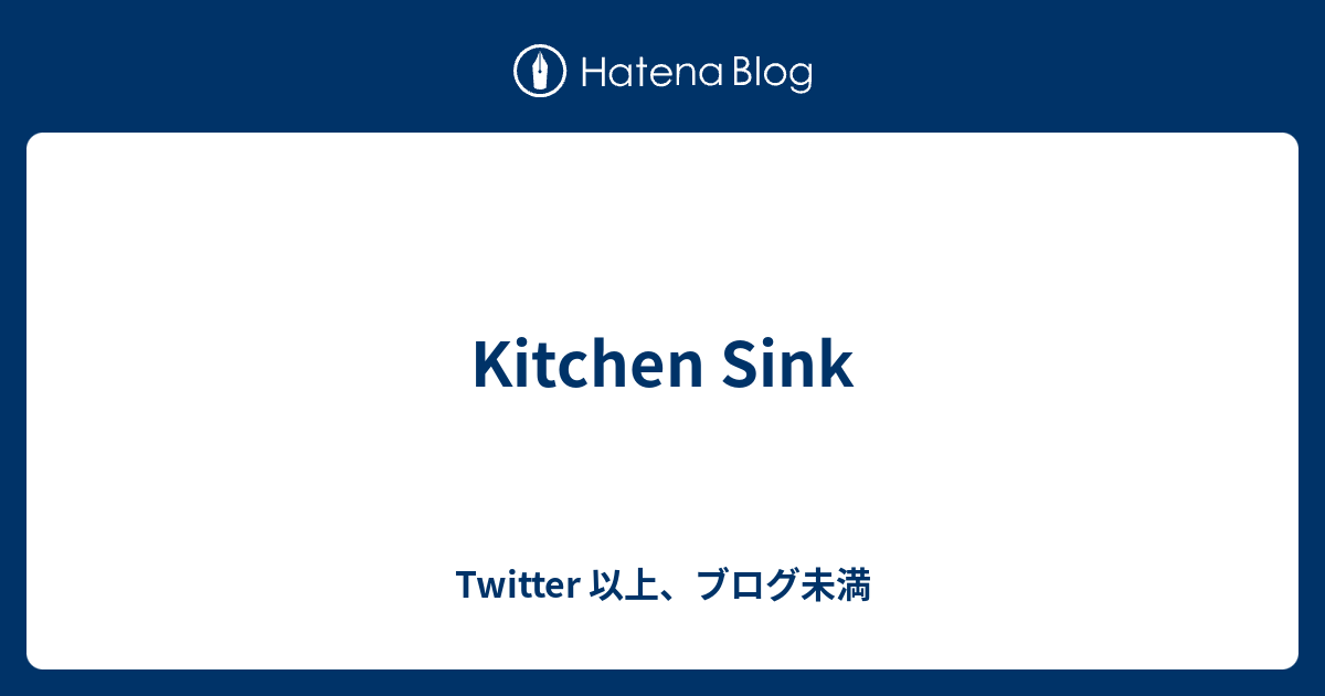 Kitchen Sink - Twitter 以上、ブログ未満
