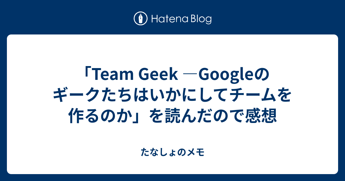 「Team Geek ―Googleのギークたちはいかにしてチームを作るのか」を読んだので感想 - たなしょのメモ