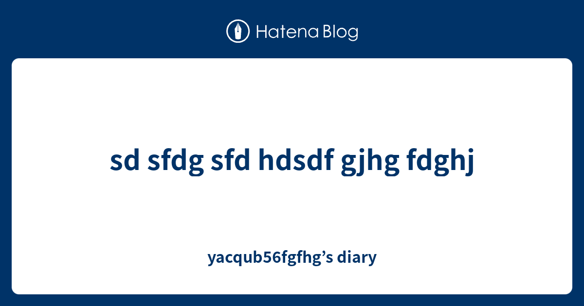 sd sfdg sfd hdsdf gjhg fdghj - yacqub56fgfhg’s diary