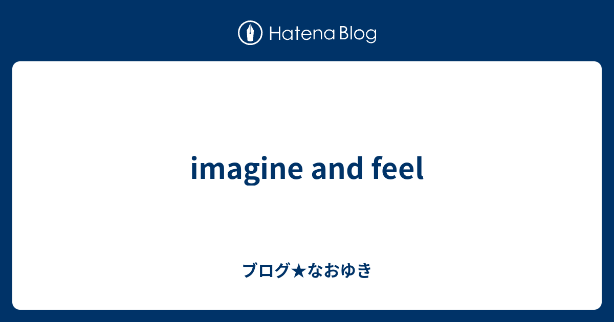 imagine and feel - ブログ★なおゆき