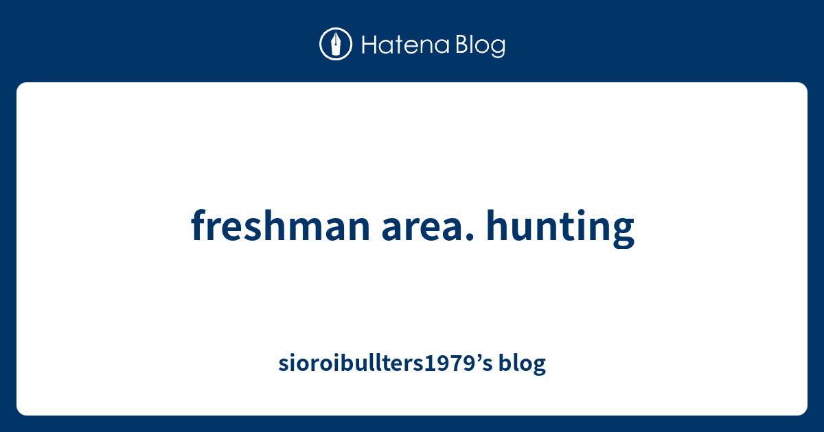 freshman area. hunting - sioroibullters1979’s blog