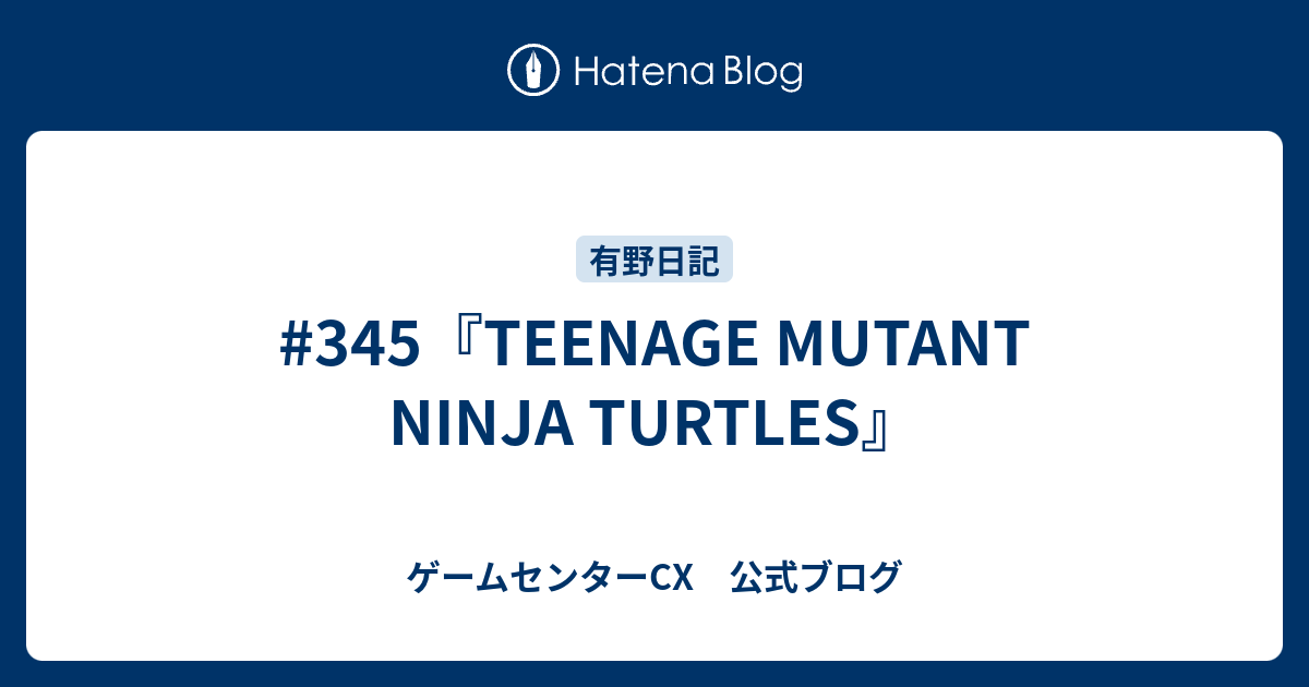 #345『TEENAGE MUTANT NINJA TURTLES』 - ゲームセンターCX 公式ブログ
