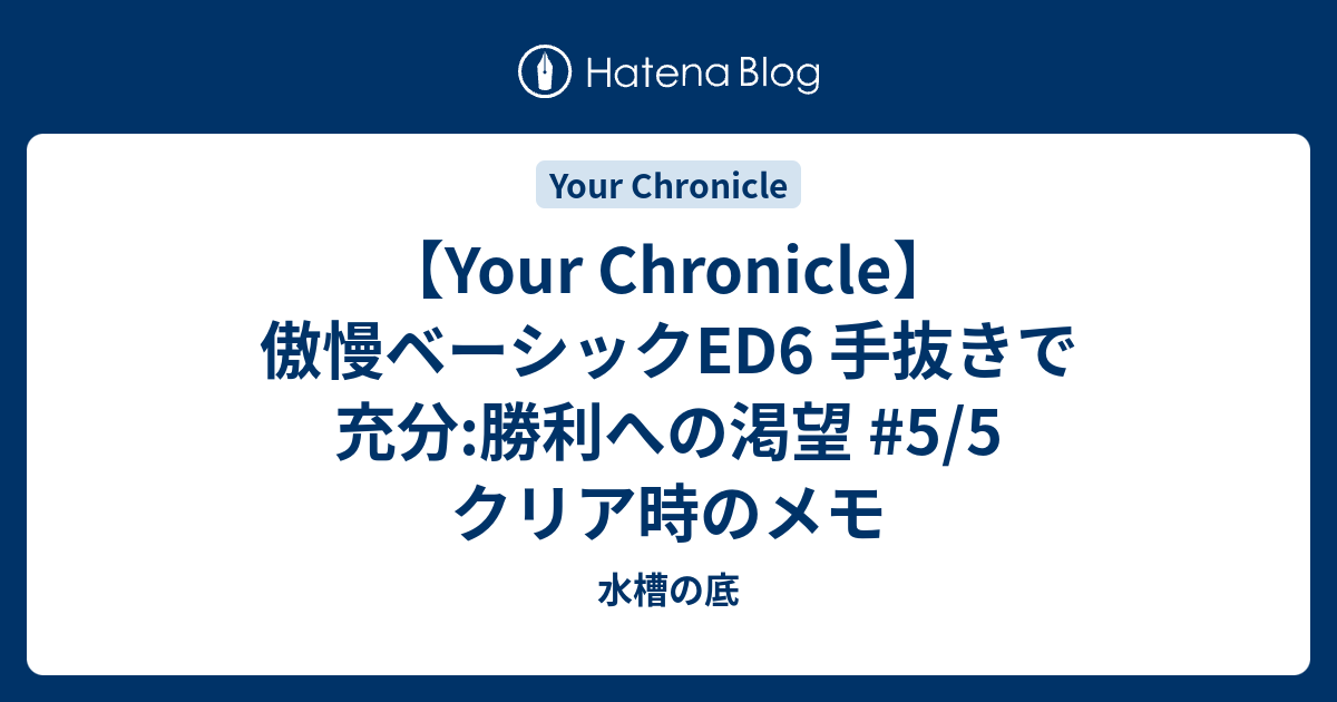 【Your Chronicle】傲慢ベーシックED6 手抜きで充分:勝利への渇望 #5/5 クリア時のメモ - 水槽の底