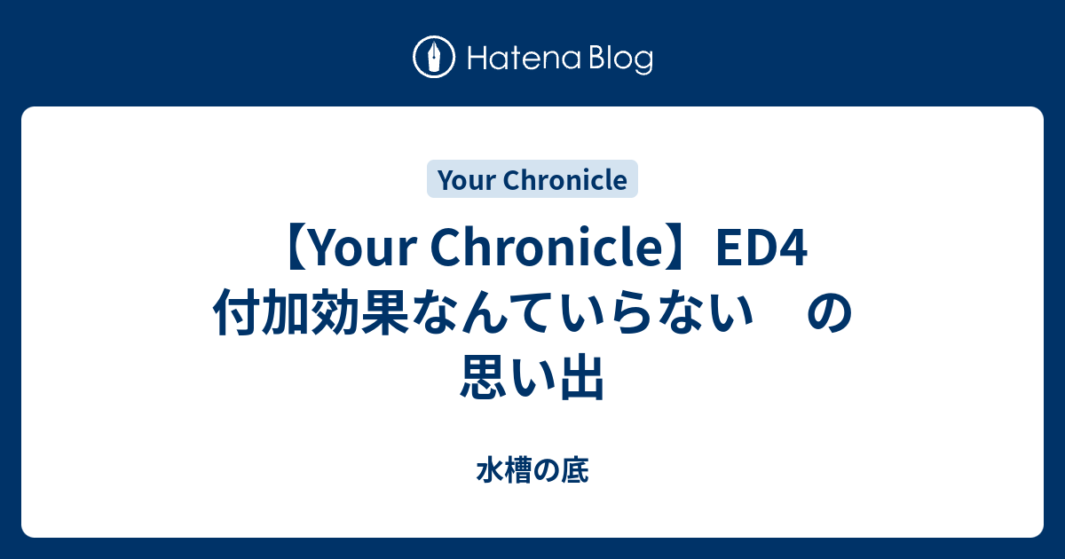 【Your Chronicle】ED4 付加効果なんていらない の思い出 - 水槽の底