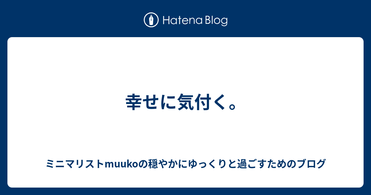 幸せに気付く。 - ミニマリストmuukoの穏やかにゆっくりと過ごすためのブログ
