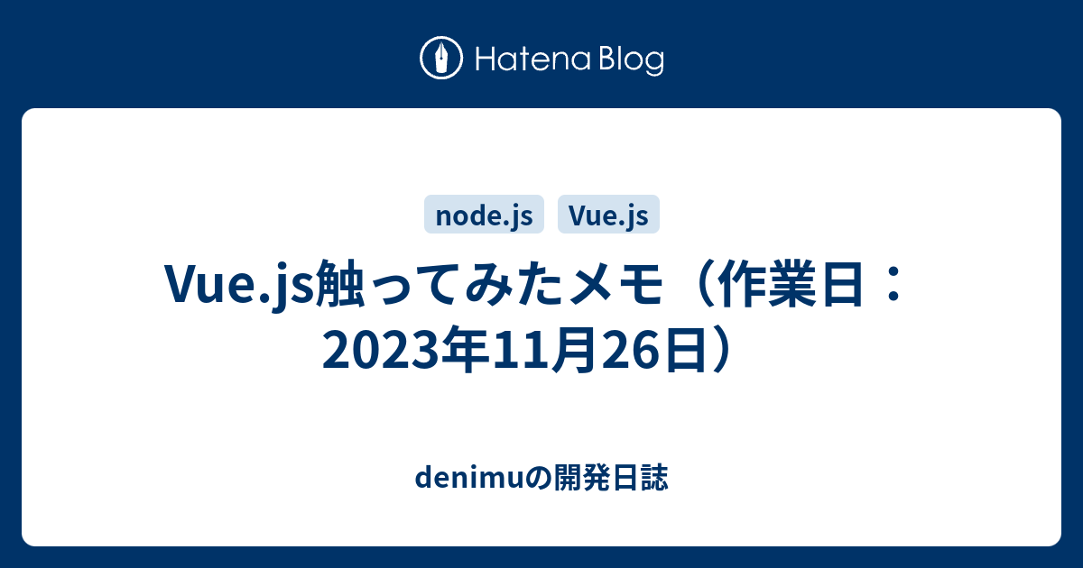 Vue.js触ってみたメモ（作業日：2023年11月26日） - denimuの開発日誌