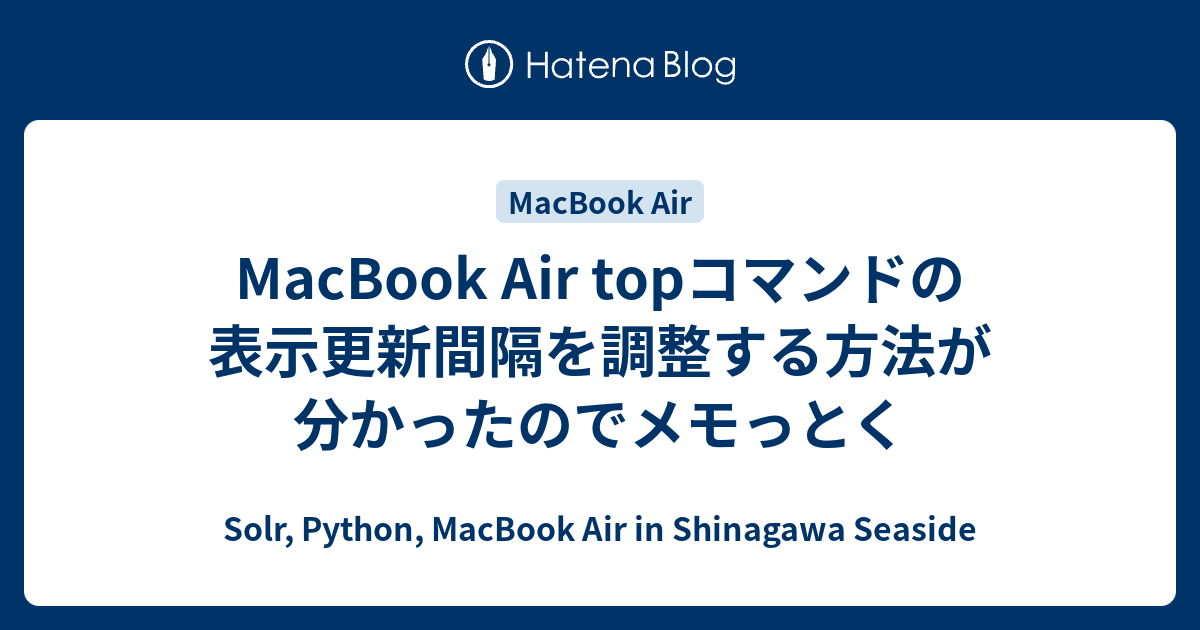 MacBook Air topコマンドの表示更新間隔を調整する方法が分かったのでメモっとく - Solr, Python, MacBook Air in Shinagawa Seaside