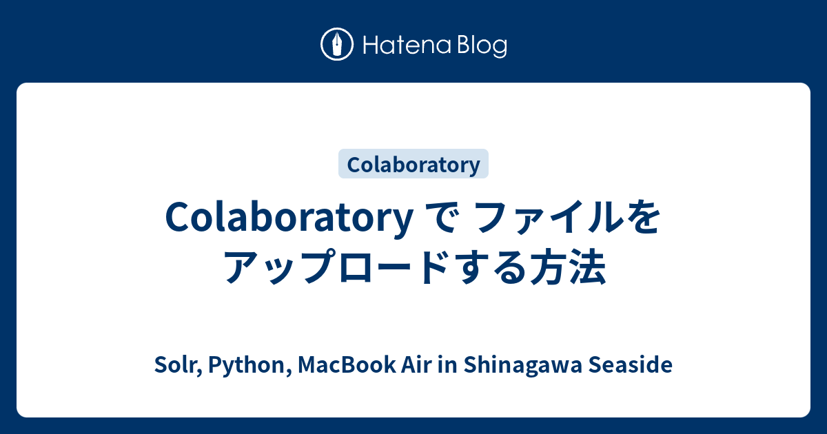 Colaboratory で ファイルをアップロードする方法 - Solr, Python, MacBook Air in Shinagawa Seaside