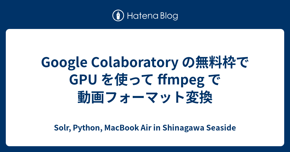 Google Colaboratory の無料枠で GPU を使って ffmpeg で動画フォーマット変換 - Solr, Python ...