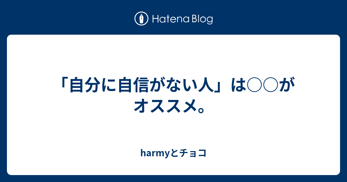 「自分に自信がない人」は がオススメ。 - harmyとチョコ