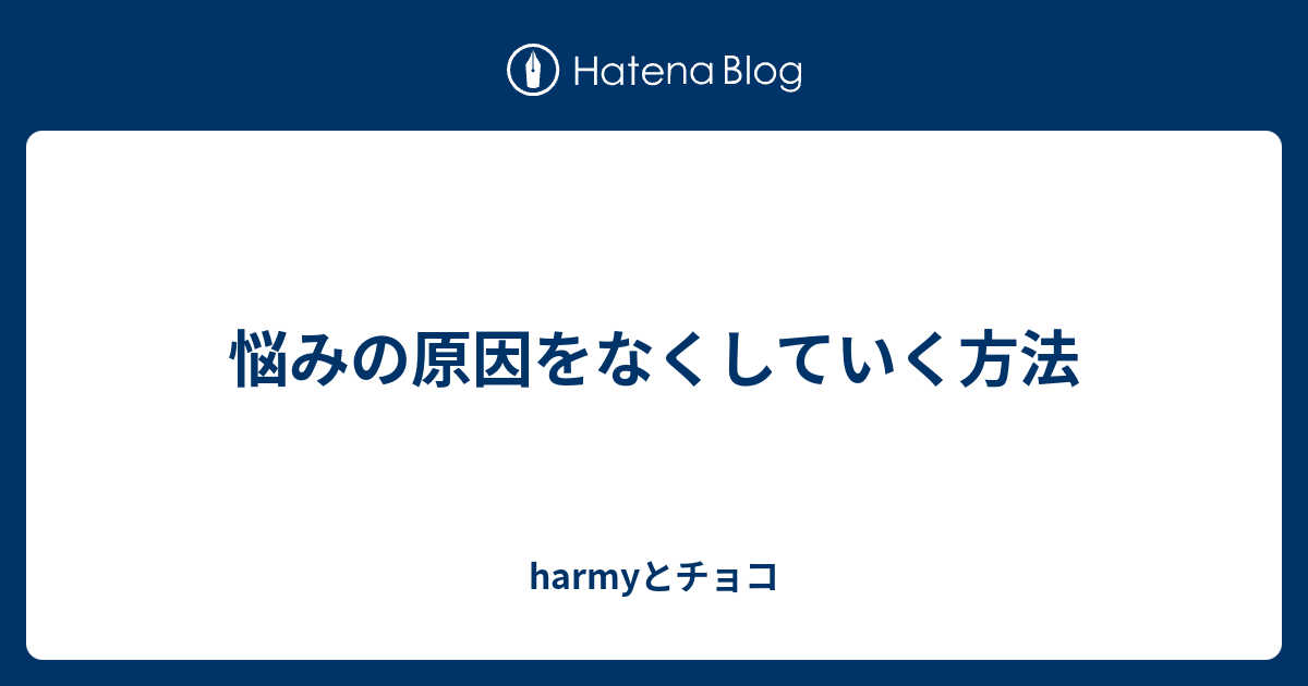 悩みの原因をなくしていく方法 - harmyとチョコ