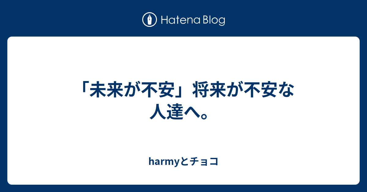 「未来が不安」将来が不安な人達へ。 - harmyとチョコ
