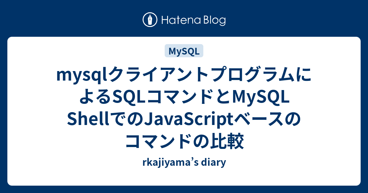 mysqlクライアントプログラムによるSQLコマンドとMySQL ShellでのJavaScriptベースのコマンドの比較 - rkajiyama’s diary