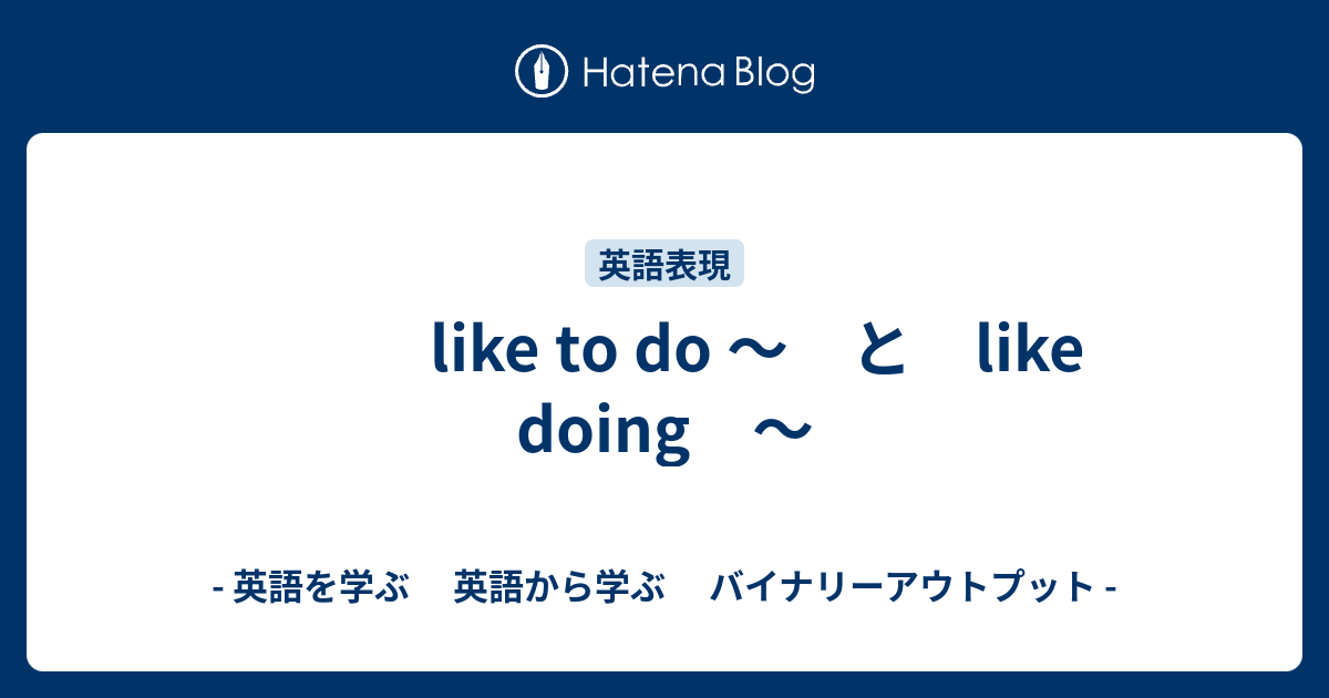 like to do 〜 と like doing 〜 - - 英語を学ぶ 英語から学ぶ バイナリーアウトプット