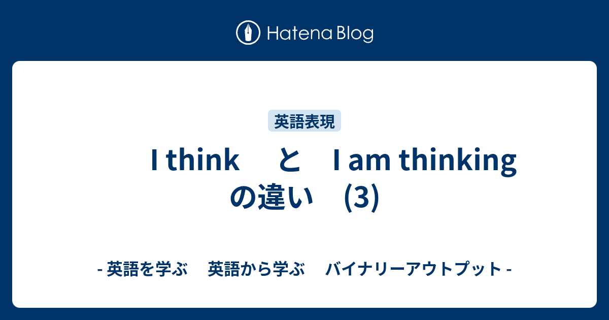 I think と I am thinking の違い (3) - - 英語を学ぶ 英語から学ぶ バイナリーアウトプット