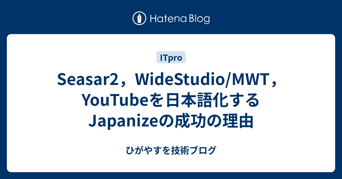 Seasar2，WideStudio/MWT，YouTubeを日本語化するJapanizeの成功の理由 - ひがやすを技術ブログ