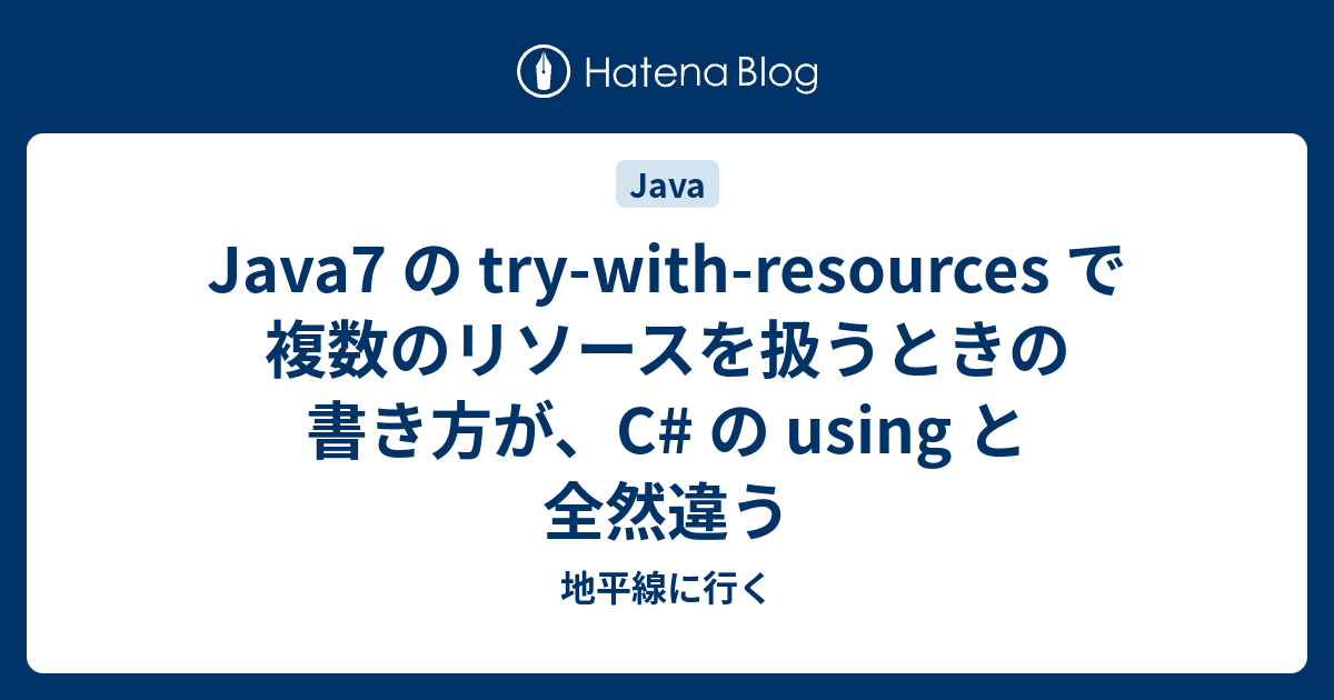 Java7 の try-with-resources で複数のリソースを扱うときの書き方が、C# の using と全然違う - 地平線に行く