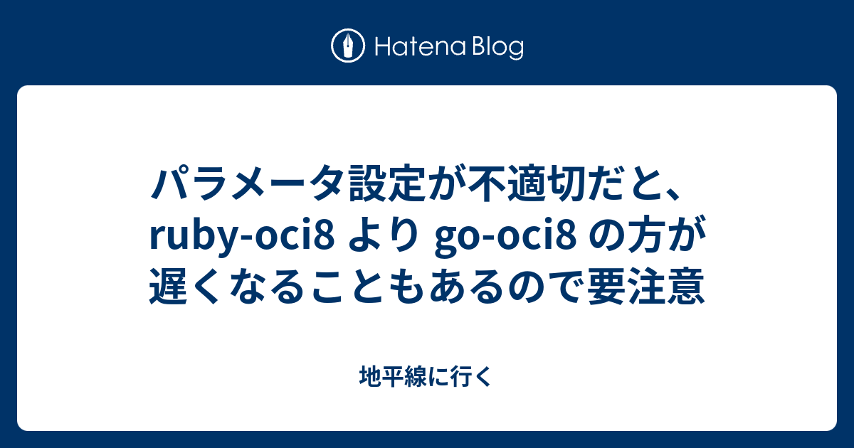 パラメータ設定が不適切だと、ruby-oci8 より go-oci8 の方が遅くなることもあるので要注意 - 地平線に行く