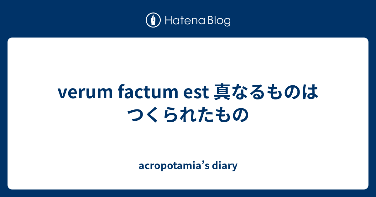 verum factum est 真なるものはつくられたもの - acropotamia’s diary