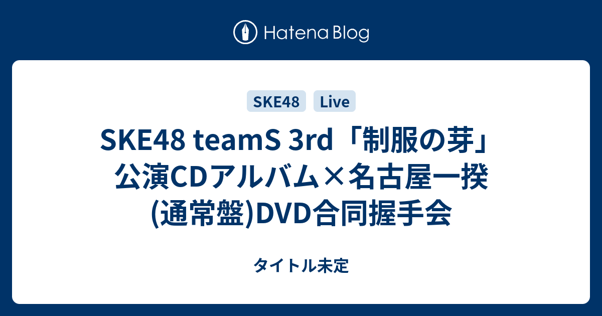 SKE48 teamS 3rd「制服の芽」公演CDアルバム×名古屋一揆(通常盤)DVD合同握手会 - タイトル未定