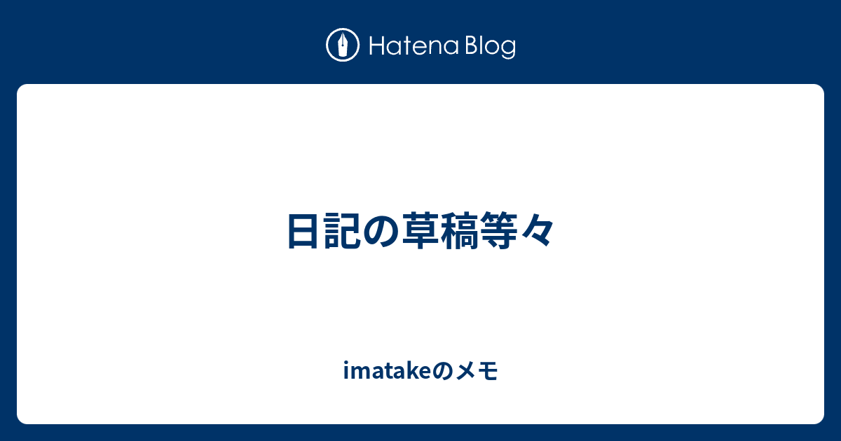 日記の草稿等々 - imatakeのメモ