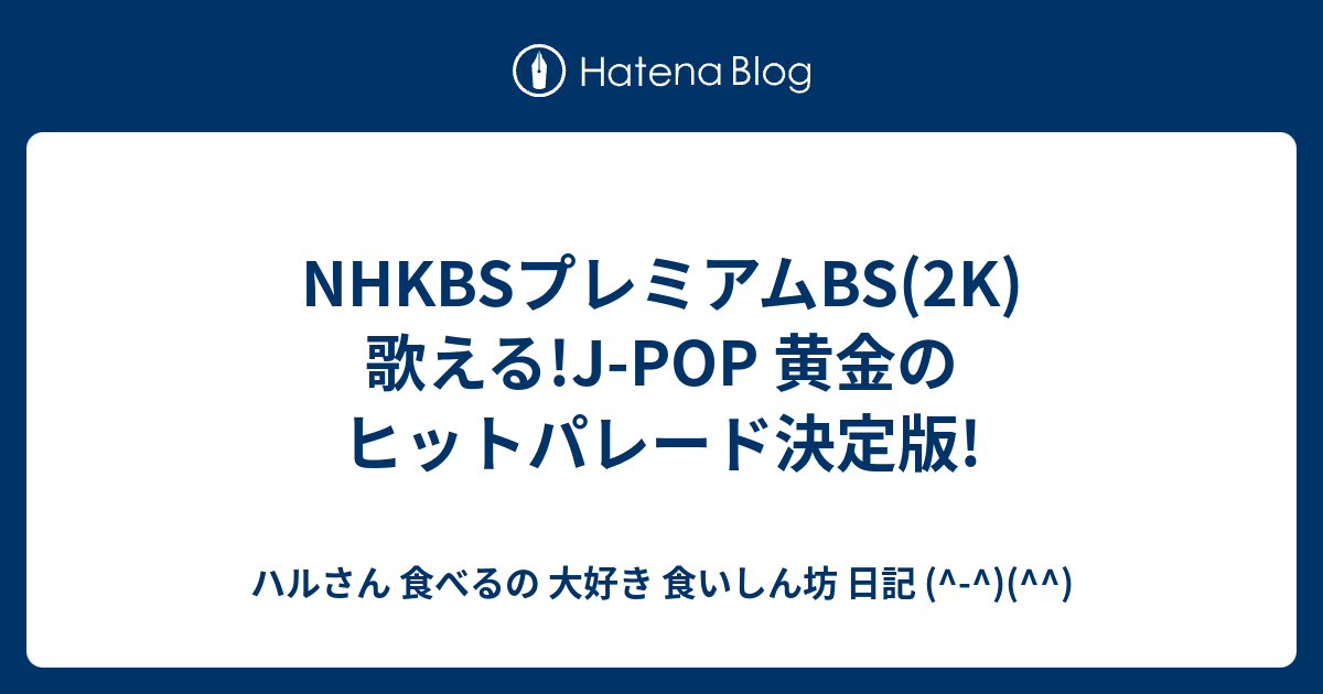NHKBSプレミアムBS(2K) 歌える!J-POP 黄金のヒットパレード決定版! - ハルさん 食べるの 大好き 食いしん坊 日記 (^-^)(^^)