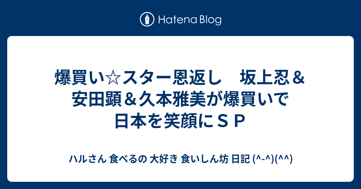 爆買い☆スター恩返し 坂上忍＆安田顕＆久本雅美が爆買いで日本を笑顔にsp ハルさん 食べるの 大好き 食いしん坊 日記