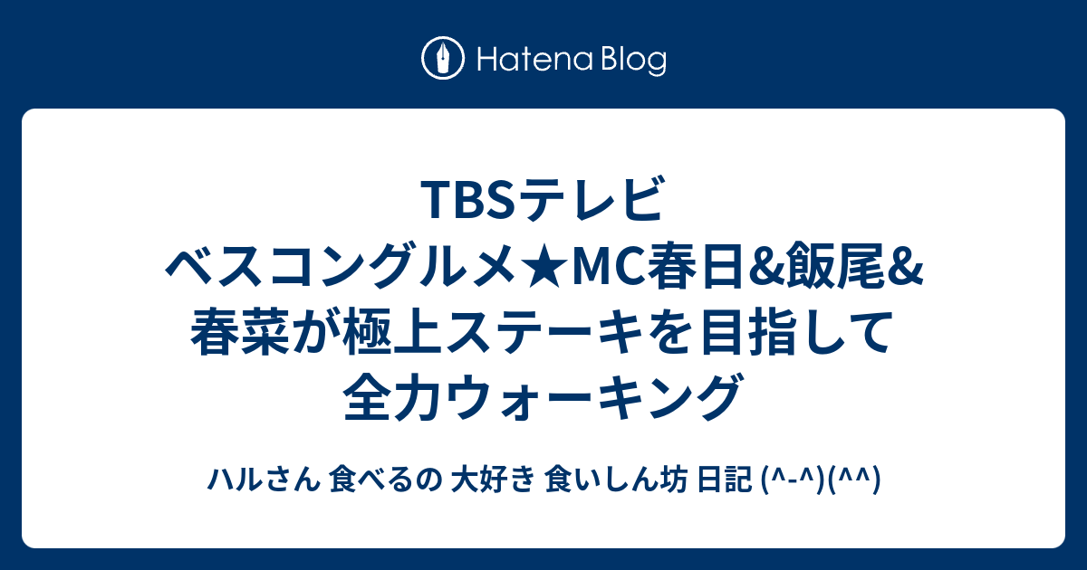 TBSテレビ ベスコングルメ★MC春日&飯尾&春菜が極上ステーキを目指して全力ウォーキング - ハルさん 食べるの 大好き 食いしん坊 日記 (^-^)(^^)