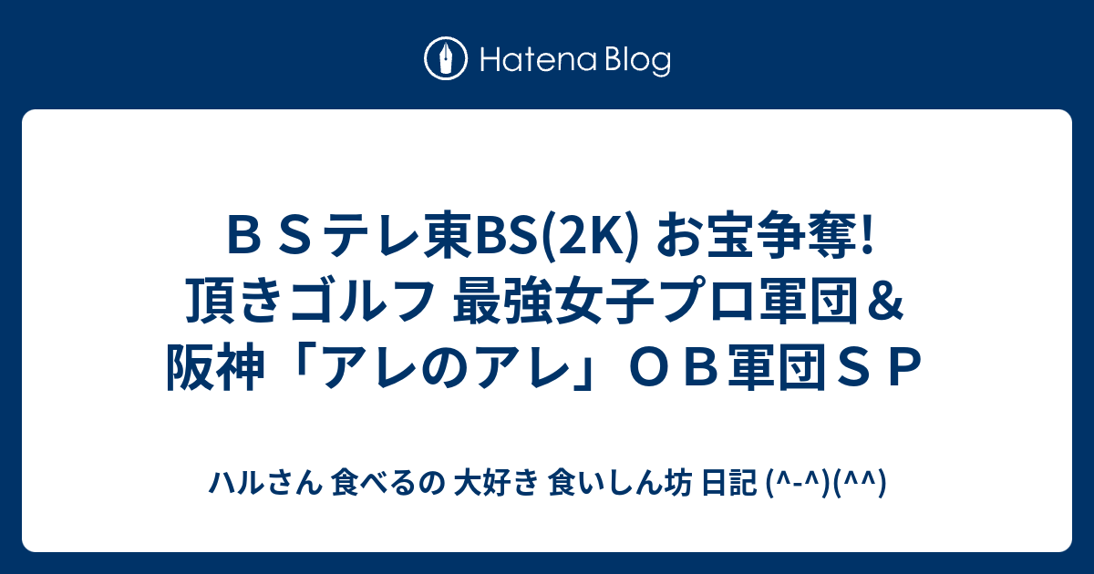 BSテレ東BS(2K) お宝争奪!頂きゴルフ 最強女子プロ軍団＆阪神「アレのアレ」OB軍団SP - ハルさん 食べるの 大好き 食いしん坊 日記 (^-^)(^^)