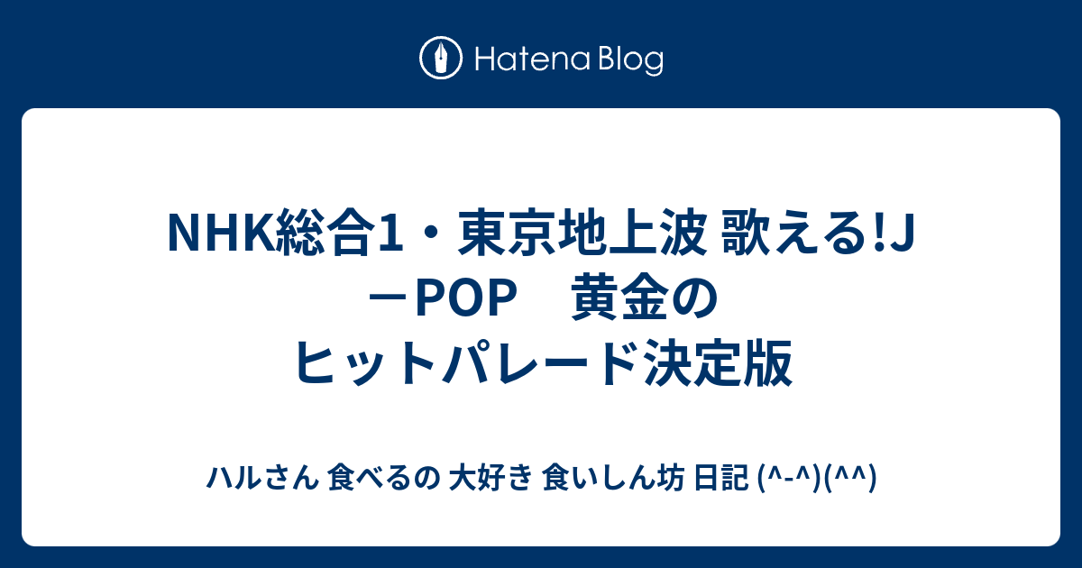 NHK総合1・東京地上波 歌える!J－POP 黄金のヒットパレード決定版 - ハルさん 食べるの 大好き 食いしん坊 日記 (^-^)(^^)