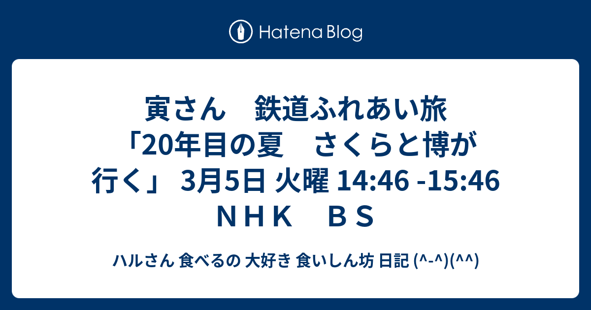 寅さん 鉄道ふれあい旅「20年目の夏 さくらと博が行く」 3月5日 火曜 14:46 -15:46 NHK BS - ハルさん 食べるの 大好き 食いしん坊 日記 (^-^)(^^)