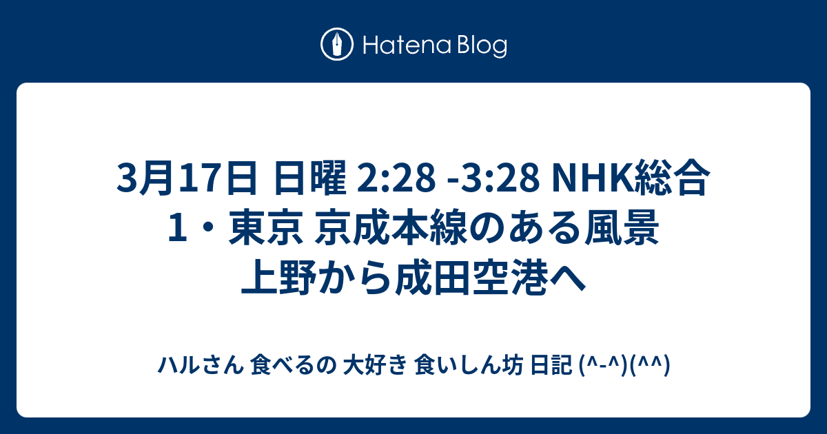 3月17日 日曜 2:28 -3:28 NHK総合1・東京 京成本線のある風景 上野から成田空港へ - ハルさん 食べるの 大好き 食いしん坊 日記 (^-^)(^^)
