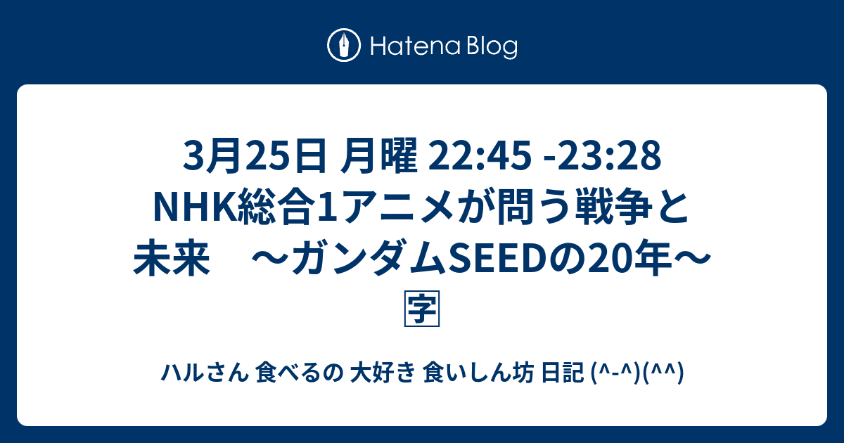3月25日 月曜 22:45 -23:28 NHK総合1アニメが問う戦争と未来 〜ガンダムSEEDの20年〜🈑 - ハルさん 食べるの 大好き 食いしん坊 日記 (^-^)(^^)