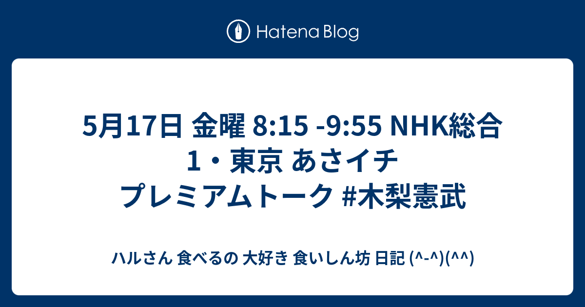 5月17日 金曜 8:15 -9:55 NHK総合1・東京 あさイチ プレミアムトーク #木梨憲武 - ハルさん 食べるの 大好き 食いしん坊 日記 (^-^)(^^)