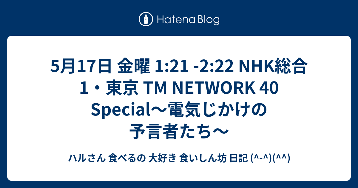 5月17日 金曜 1:21 -2:22 NHK総合1・東京 TM NETWORK 40 Special〜電気じかけの予言者たち〜 - ハルさん 食べるの 大好き 食いしん坊 日記 (^-^)(^^)