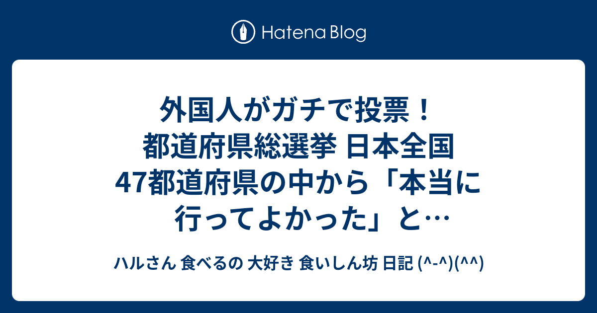 外国人がガチで投票！都道府県総選挙 日本全国47都道府県の中から「本当に行ってよかった」と思う都道府県の禁断ベスト15 ハルさん 食べるの 大好き 食いしん坊 日記
