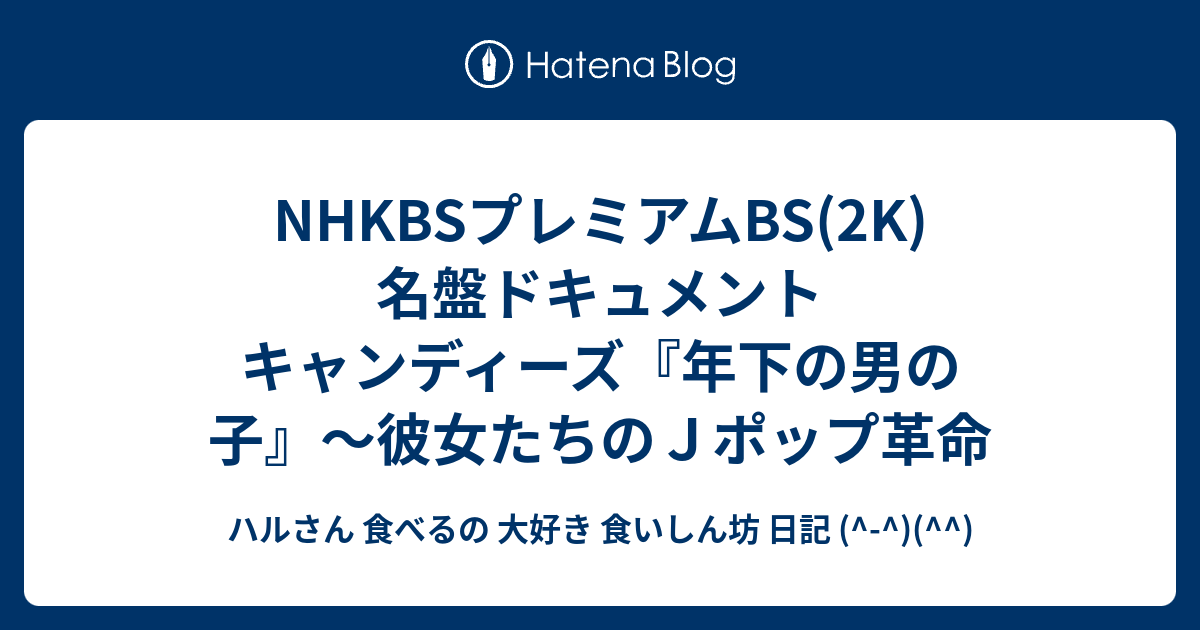NHKBSプレミアムBS(2K) 名盤ドキュメント キャンディーズ『年下の男の子』〜彼女たちのJポップ革命 - ハルさん 食べるの 大好き 食いしん坊 日記 (^-^)(^^)