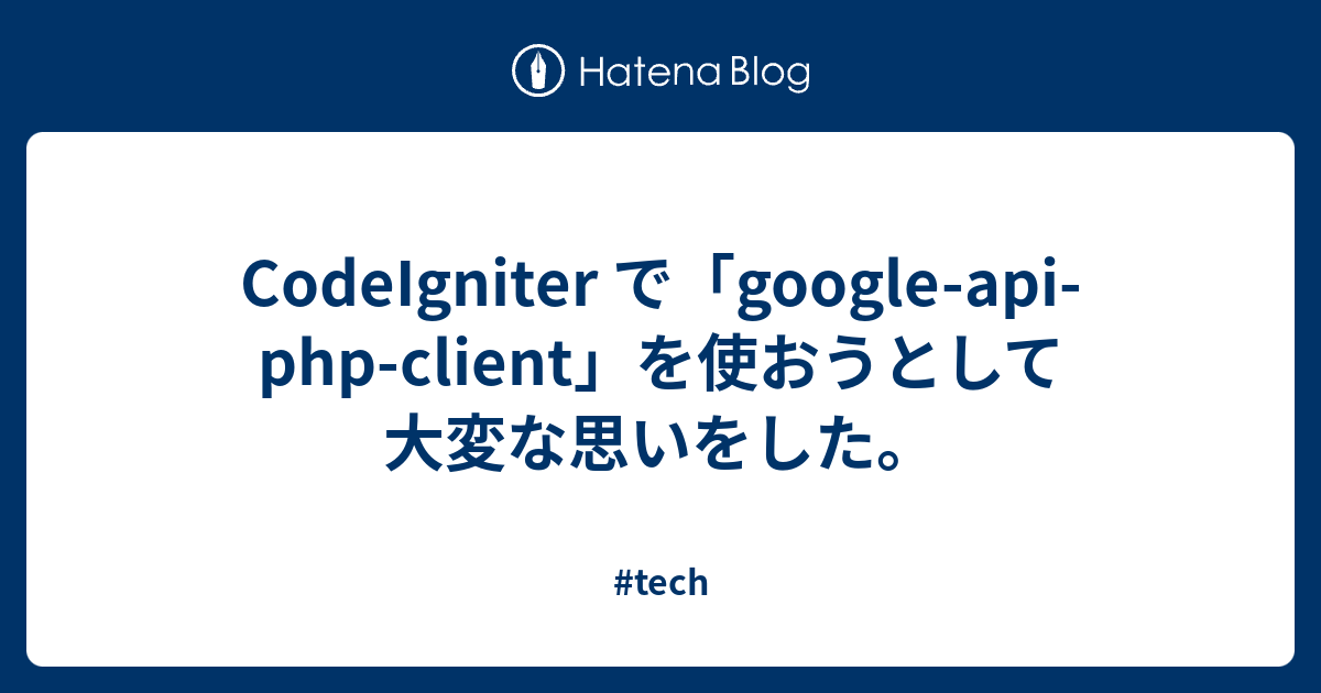 CodeIgniter で「google-api-php-client」を使おうとして大変な思いをした。 - #tech